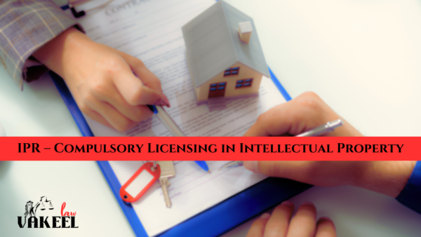 IPR – Compulsory Licensing in Intellectual Property – Vakeel Law